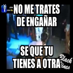 Meme Personalizado - No me trates de engaÃ±ar Se que tu tienes a otra ...