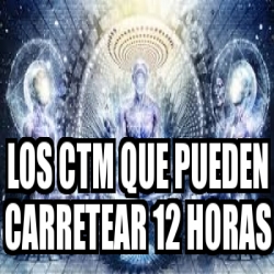 Meme Personalizado - Los ctm que pueden carretear 12 horas - 30838868