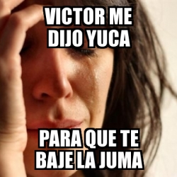 Meme Problems - Victor me dijo yuca Para que te baje la juma - 30841606