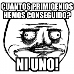 Meme Me Gusta - CUANTOS PRIMIGENIOS HEMOS CONSEGUIDO? NI UNO! - 30842555