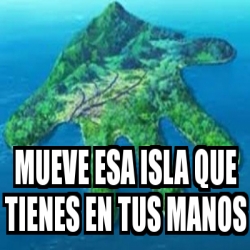 Meme Personalizado - Mueve esa isla que tienes en tus manos - 30846079