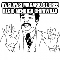 Meme Ay Si - Ay si ay si macario se cree regio mendigo chiriwillo ...
