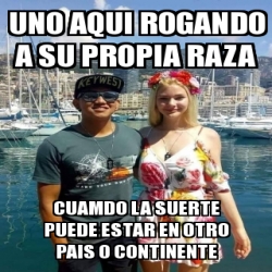 Meme Personalizado - Uno aqui rogando a su propia raza Cuamdo la suerte ...