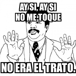 Meme Ay Si - Ay si, ay si no me toque No era el trato. - 30861173