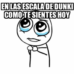 Meme Por favor - en las escala de dunki como te sientes hoy - 30862087
