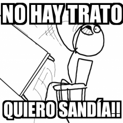Meme Desk Flip Rage Guy - No hay trato Quiero SandÃ­a!! - 30862160