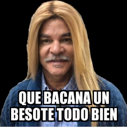 Meme Personalizado - Que bacana un besote todo bien - 30865183