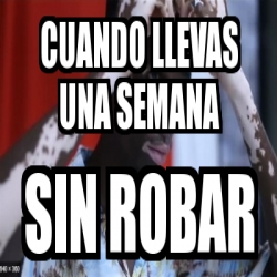 Meme Personalizado - Cuando llevas una semana sin robar - 30865696