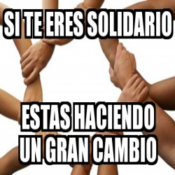 Meme Personalizado - sI te eres solidario estas HACIENDO un gran cambio ...