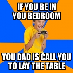Meme Annoying Gamer Kid - if you be in you bedroom you dad is call you ...
