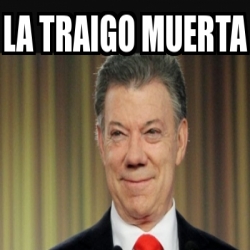 Meme Personalizado - LA TRAIGO MUERTA - 30894378