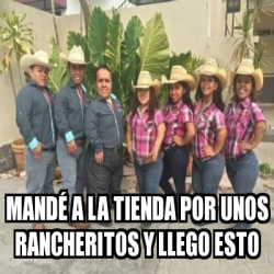 Meme Personalizado - MandÃ© a la tienda por unos Rancheritos y llego ...