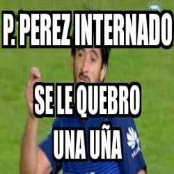 Meme Personalizado - p. perez internado se le quebro una uÃ±a - 30090522