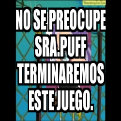 Meme Personalizado - no se preocupe sra.puff terminaremos este juego ...