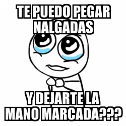 Meme Por favor - Te puedo pegar nalgadas Y dejarte la mano marcada ...