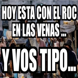 Meme Personalizado - Hoy esta con el roc en las venas ... y vos tipo ...