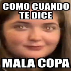 Meme Personalizado - Como cuando te dice Mala copa - 30919822