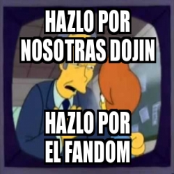 Meme Personalizado - Hazlo por nosotras Dojin hazlo por el fandom ...