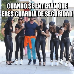 Meme Personalizado - cuando se enteran que eres guardia de seguridad ...