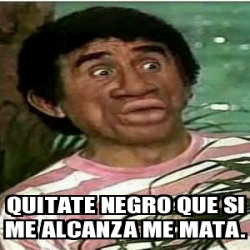 Meme Personalizado - Quitate negro que si me alcanza me mata. - 30926716