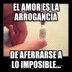 Meme Personalizado - el amor es la arrogancia de aferrarse a lo ...