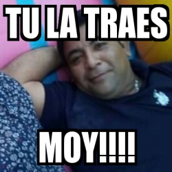 Meme Personalizado - Tu la traes Moy!!!! - 30930137