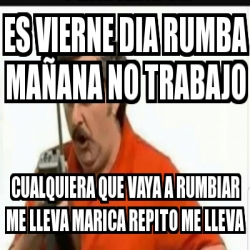 Meme Personalizado - Es vierne dia rumba maÃ±ana no trabajo Cualquiera ...