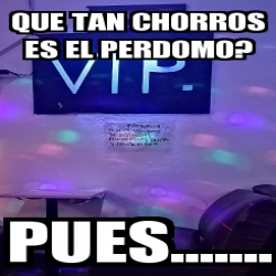 Meme Personalizado - Que tan chorros es el Perdomo? PUES....... - 30931287