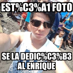 Meme Personalizado - Est%C3%A1 foto Se la dedic%C3%B3 al Enrique - 30931350