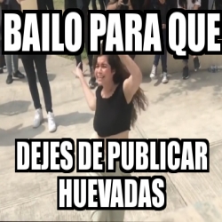Meme Personalizado - Bailo para que Dejes de publicar huevadas - 30931440