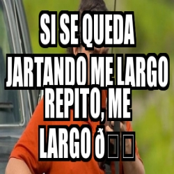 Meme Personalizado - Si se queda jartando me largo Repito, me largo ðŸ ...