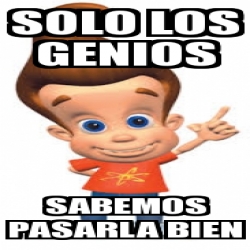 Meme Personalizado - Solo los genios Sabemos pasarla bien - 30933582
