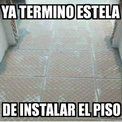 Meme Personalizado - Ya termino estela De instalar el piso - 30933791