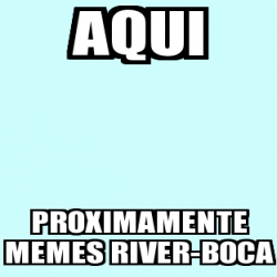 Meme Personalizado - Aqui Proximamente memes river-boca - 30934909