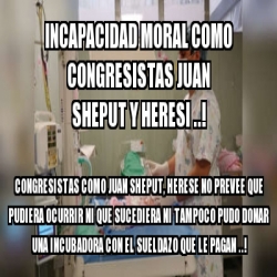 Meme Personalizado - INCAPACIDAD MORAL COMO CONGRESISTAS JUAN SHEPUT Y ...