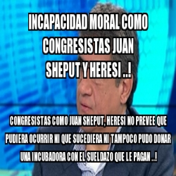 Meme Personalizado - INCAPACIDAD MORAL COMO CONGRESISTAS JUAN SHEPUT Y ...