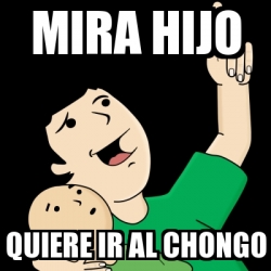Meme Personalizado - Mira hijo Quiere ir al chongo - 30936164