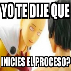 Meme Personalizado - YO TE DIJE QUE INICIES EL PROCESO? - 30938803