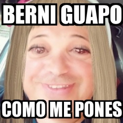 Meme Personalizado - BERNI GUAPO COMO ME PONES - 30939531