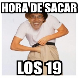 Meme Personalizado - HORA DE SACAR LOS 19 - 30949096