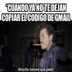 Meme Personalizado - *Cuando ya no te dejan copiar el codigo de gmail ...