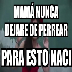 Meme Personalizado - MamÃ¡ nunca dejare de perrear Para esto naci ...