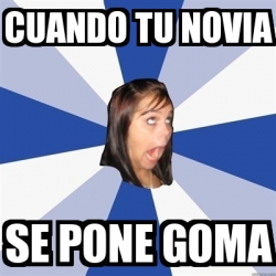 Meme Annoying Facebook Girl - Cuando tu novia Se pone goma - 30950724