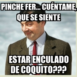 Meme Mr Bean - Pinche Fer... CuÃ©ntame, que se siente Estar enculado de ...