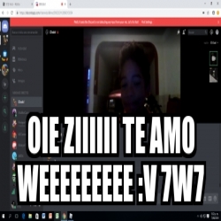 Meme Personalizado - oie ziiiiii te amo weeeeeeeee :v 7w7 - 30953430