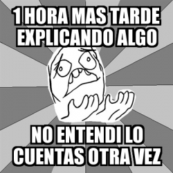 Meme Whyyy - 1 hora mas tarde explicando algo no entendi lo cuentas ...