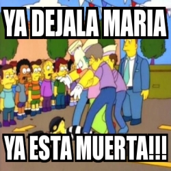 Meme Personalizado - Ya dejala Maria Ya esta muerta!!! - 30955405