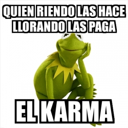 Meme Kermit the frog - Quien riendo las hace llorando las paga El Karma ...