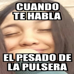 Meme Personalizado - Cuando te habla El pesado de la pulsera - 30958784