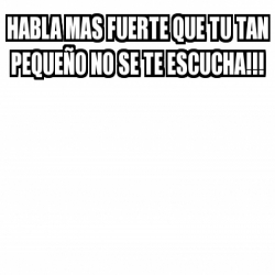 Meme Personalizado - habla mas fuerte que tu tan pequeÃ±o no se te ...